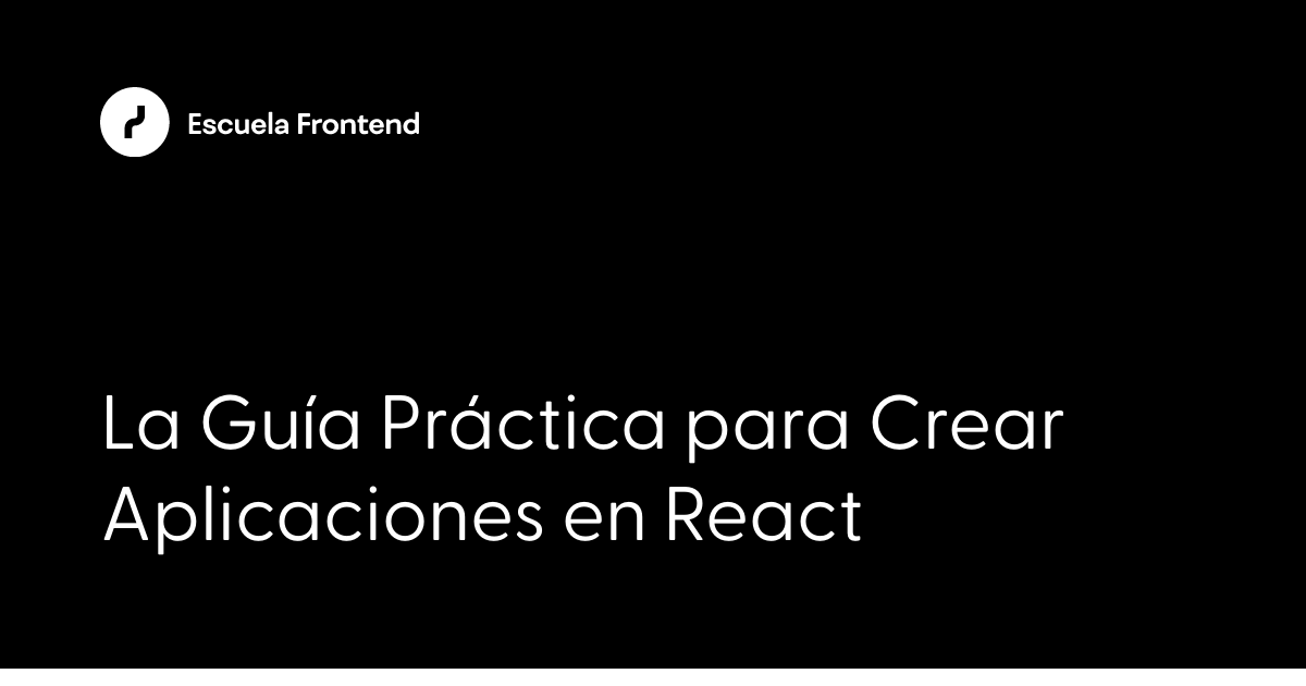 La Guía Práctica para Crear Aplicaciones en React